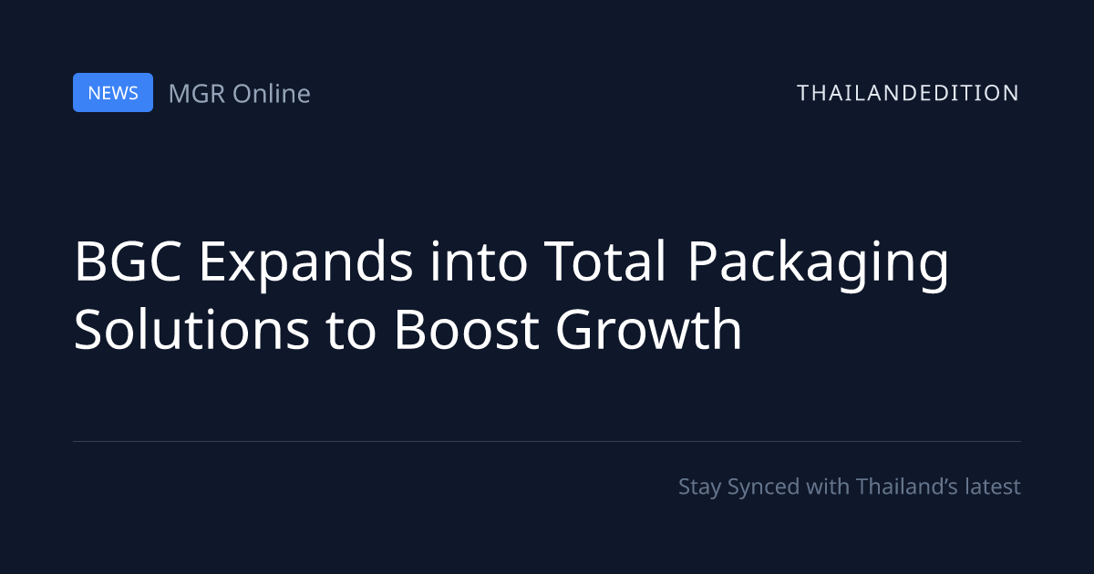 BGC Expands into Total Packaging Solutions to | thailandedition