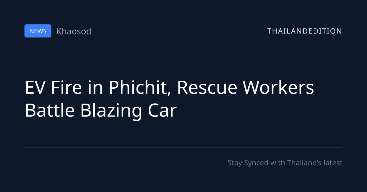 EV Fire in Phichit, Rescue Workers Battle Blazing | thailandedition