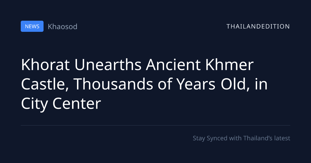 Khorat Unearths Ancient Khmer Castle, Thousands of | thailandedition