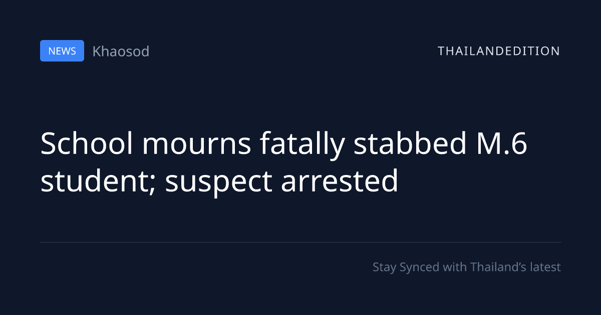 School mourns fatally stabbed M.6 student; suspect | thailandedition