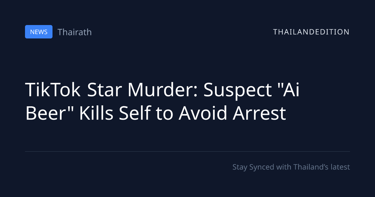 TikTok Star Murder: Suspect "Ai Beer" Kills Self | thailandedition